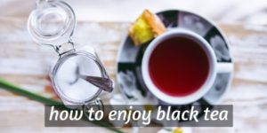 How To Drink Black Tea - Making The Perfect Cup For You